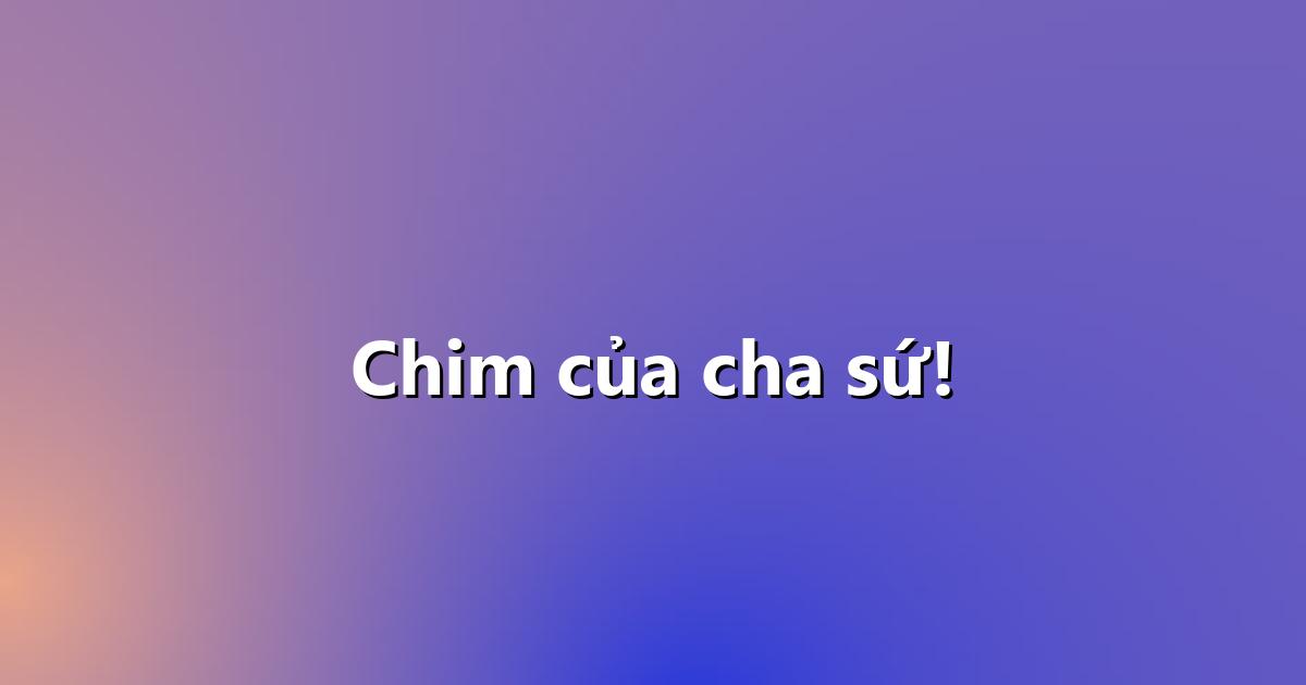 Chim của cha sứ! - CongToan.Net