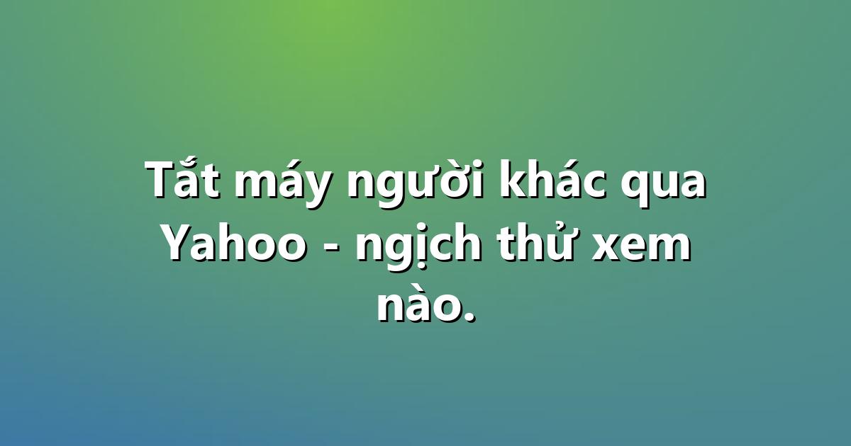 Tắt máy người khác qua Yahoo - ngịch thử xem nào. - CongToan.Net