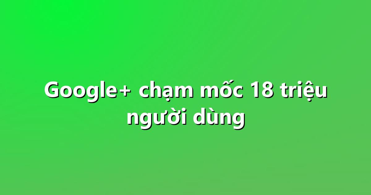Google+ chạm mốc 18 triệu người dùng - CongToan.Net